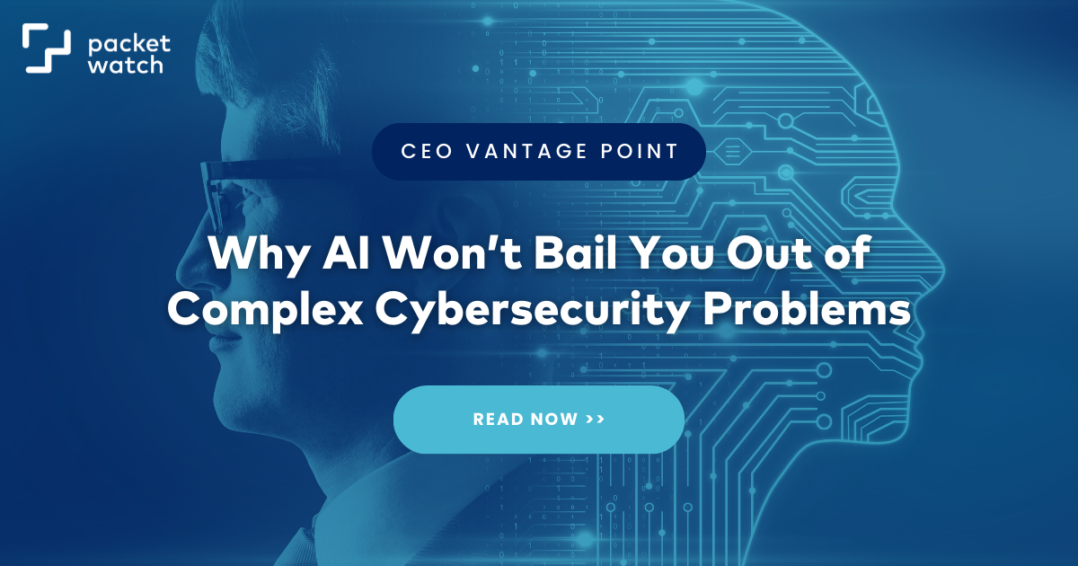 Why AI Won’t Bail You Out of Complex Cybersecurity Problems | CEO Vantage Point | PacketWatch Blog